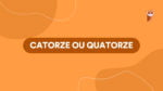 Catorze ou quatorze: entenda a diferença e o uso correto